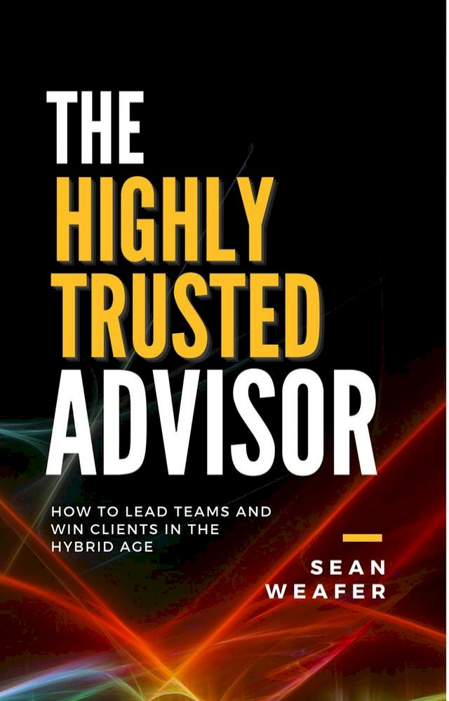 The Highly Trusted Advisor: How to Lead Teams and Win Clients in the ...